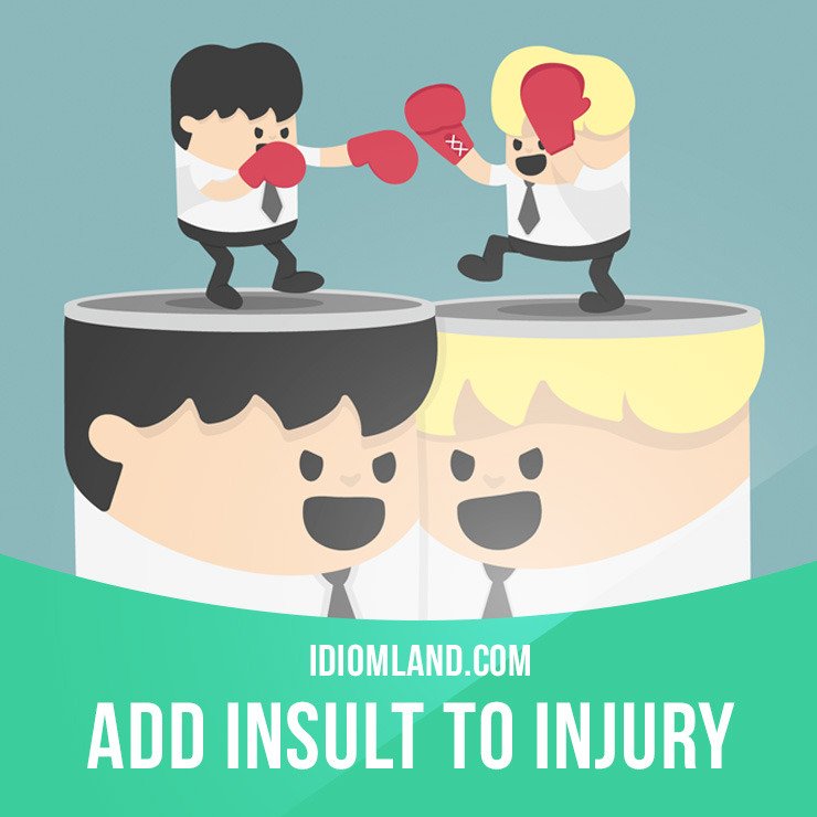 ADD INSULT TO INJURY.