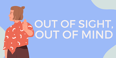 OUT OF SIGHT, OUT OF MIND.