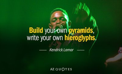 "Build your own pyramids, write your own hieroglyphs." - Kendrick Lamar